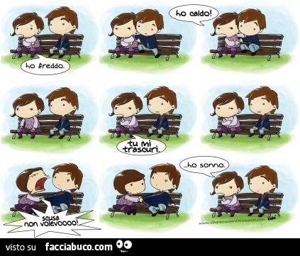 Ho freddo. Ho caldo. Tu mi trascuri. Scusa non volevo. Ho sonno ...