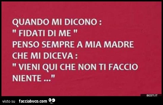 Quando mi dicono: fidati di me, penso a mia madre che mi diceva: vieni ...